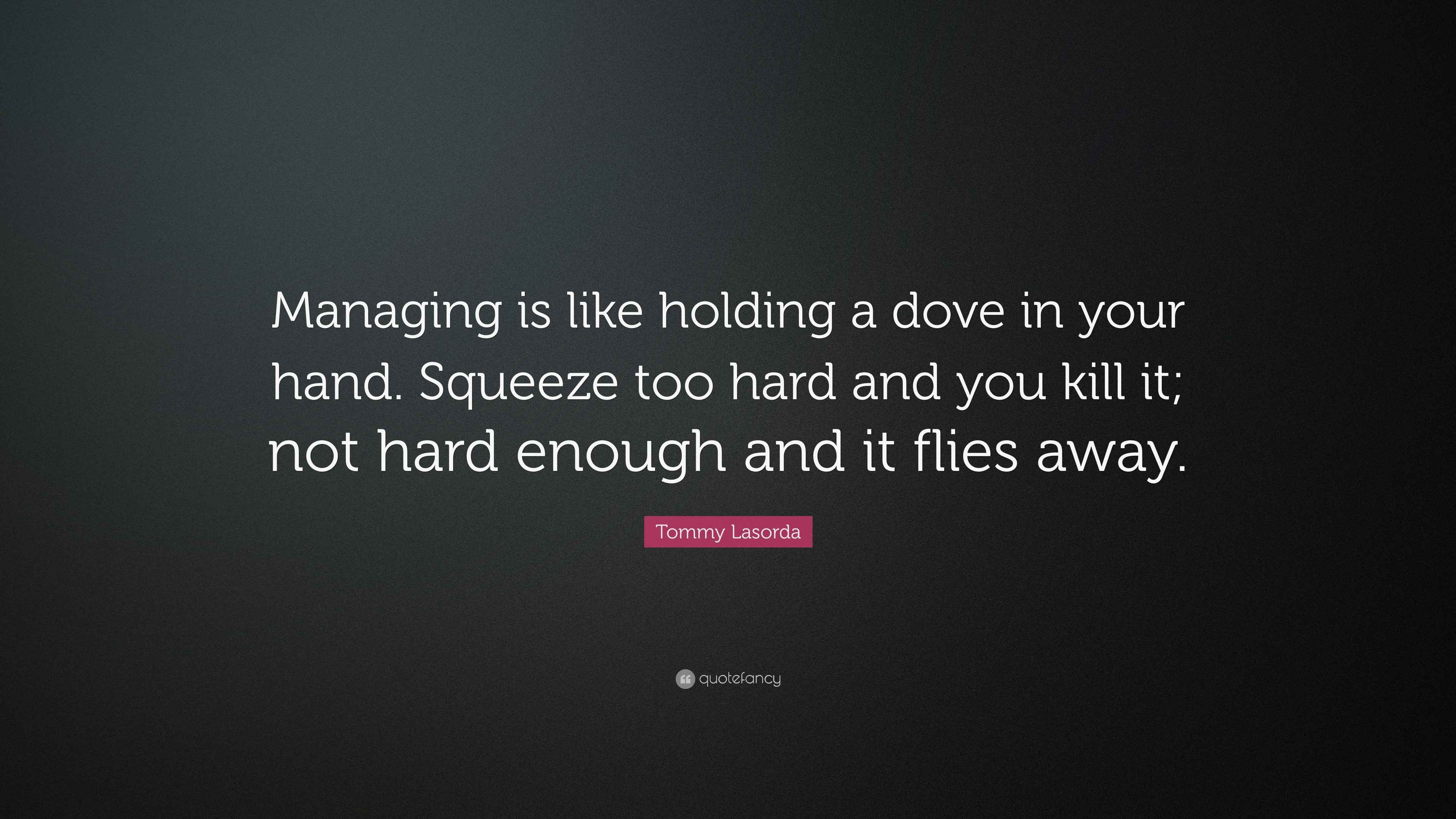 Tommy Lasorda Quote: “Managing is like holding a dove in your hand ...