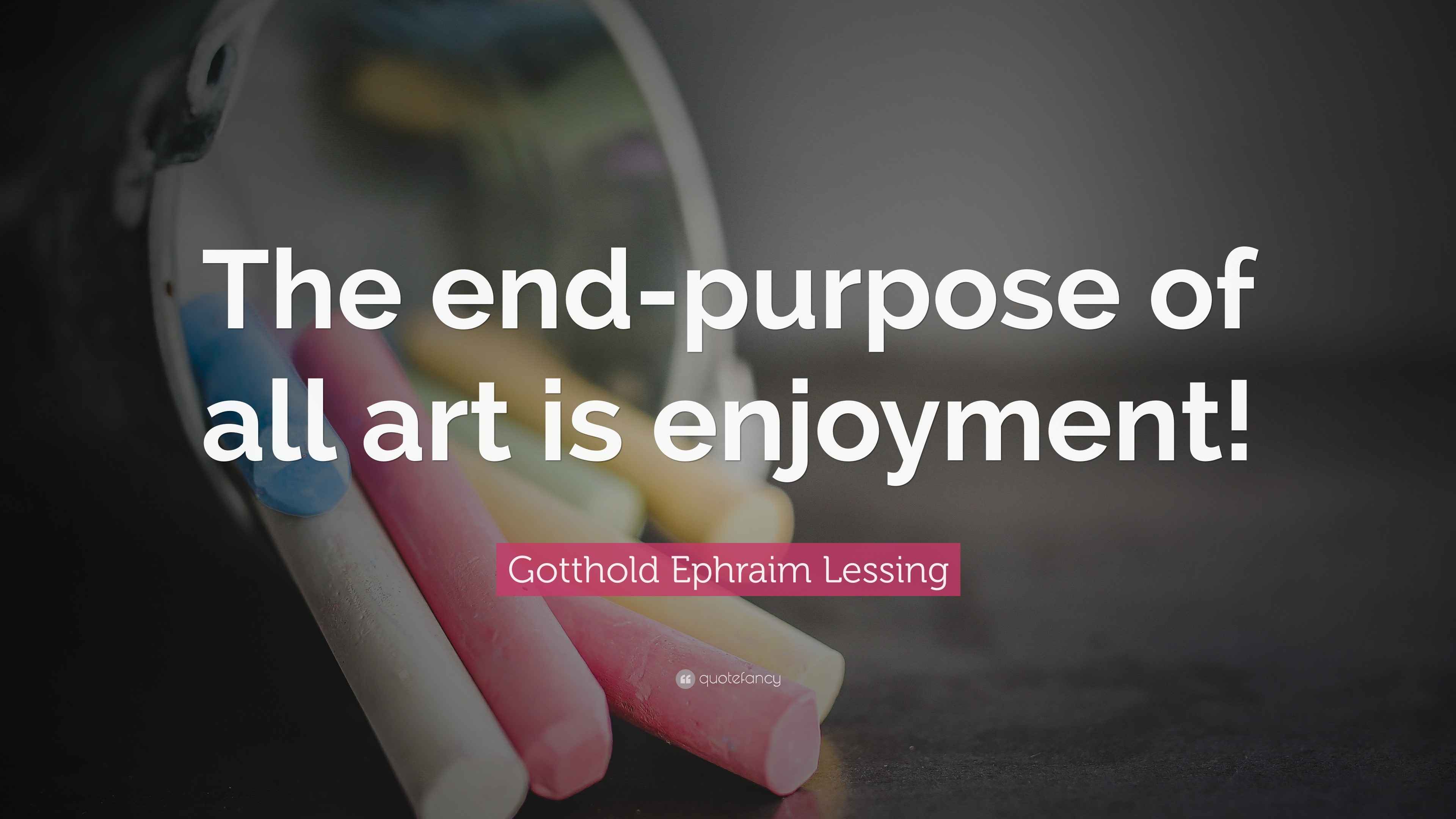 Gotthold Ephraim Lessing Quote: “The end-purpose of all art is enjoyment!”