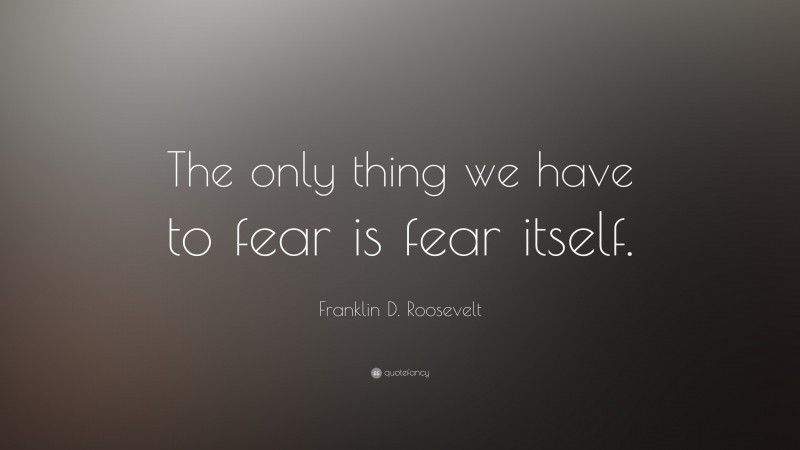 Franklin D. Roosevelt Quote: “The only thing we have to fear is fear ...