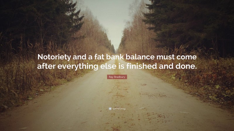 Ray Bradbury Quote: “Notoriety and a fat bank balance must come after ...