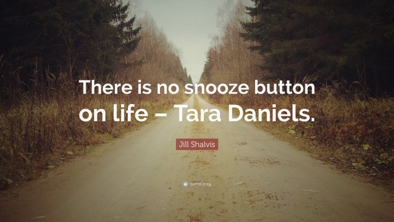 Jill Shalvis Quote: “There is no snooze button on life – Tara Daniels.”