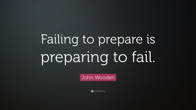 John Wooden Quote: “Failing to prepare is preparing to fail.”