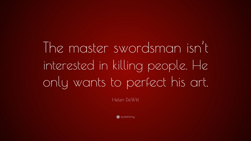 Helen DeWitt Quote: “The master swordsman isn’t interested in killing ...
