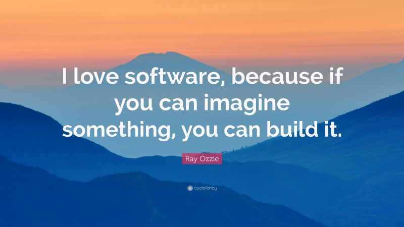 Ray Ozzie Quote: “I love software, because if you can imagine something ...
