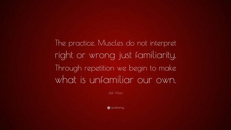 Jeff Allen Quote: “The practice. Muscles do not interpret right or ...