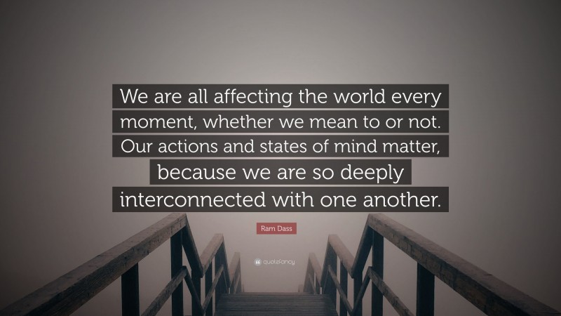 Ram Dass Quote: “We are all affecting the world every moment, whether ...
