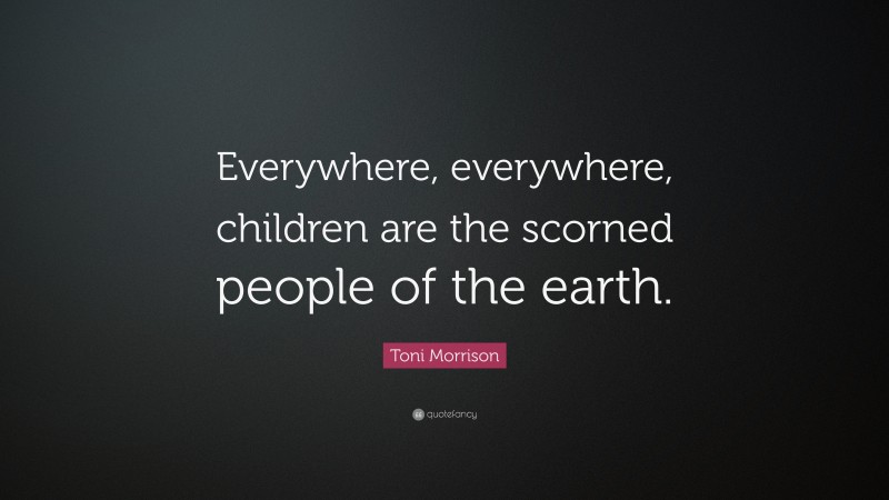 Toni Morrison Quote: “Everywhere, everywhere, children are the scorned ...