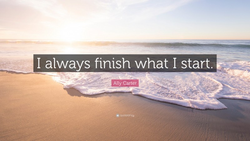Ally Carter Quote: “I always finish what I start.”
