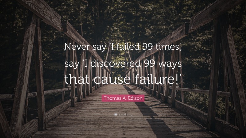Thomas A. Edison Quote: “Never say ‘I failed 99 times’, say ‘I ...