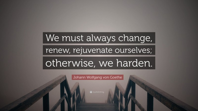 Johann Wolfgang von Goethe Quote: “We must always change, renew ...