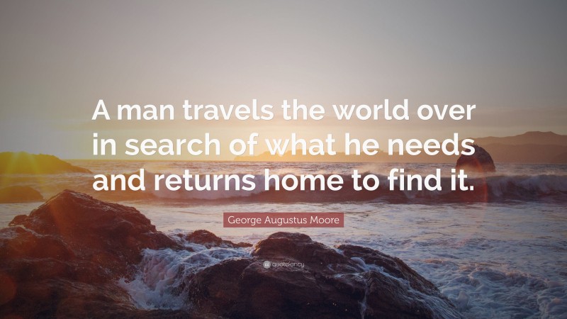 George Augustus Moore Quote: “A man travels the world over in search of what he needs and ...