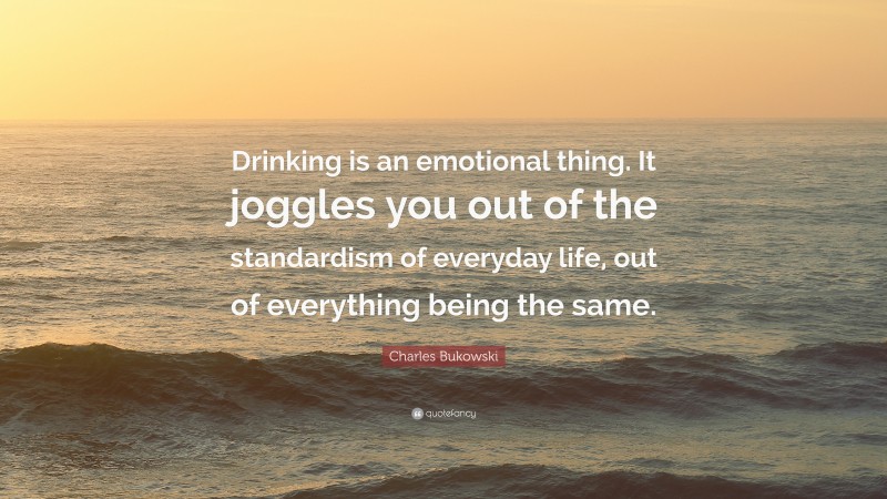Charles Bukowski Quote: “Drinking is an emotional thing. It joggles you ...