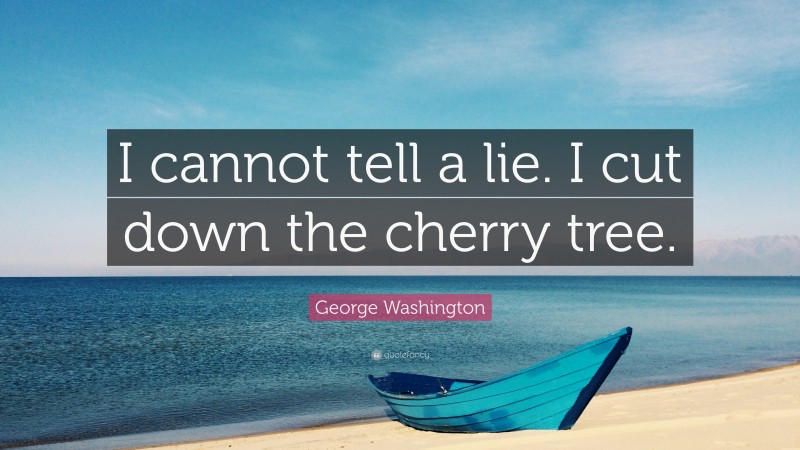George Washington Quote: “I cannot tell a lie. I cut down the cherry tree.”