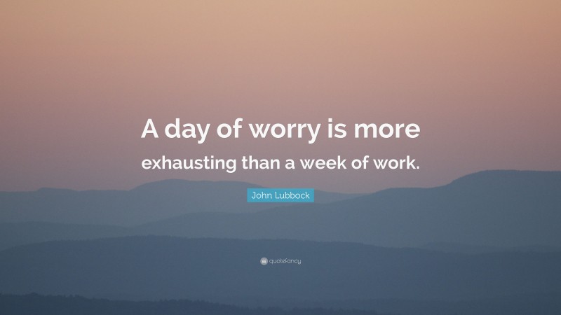 John Lubbock Quote: “A day of worry is more exhausting than a week of ...