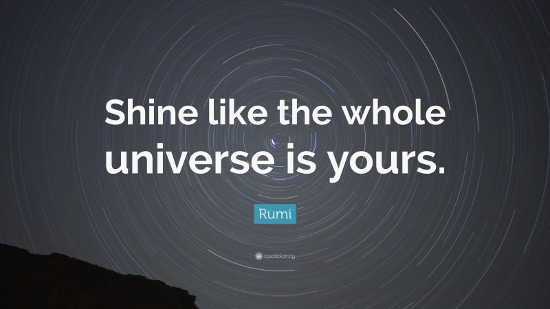 Rumi Quote: “Shine like the whole universe is yours.”