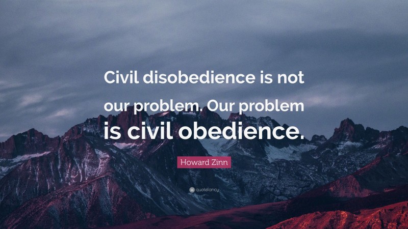 Howard Zinn Quote: “Civil disobedience is not our problem. Our problem ...