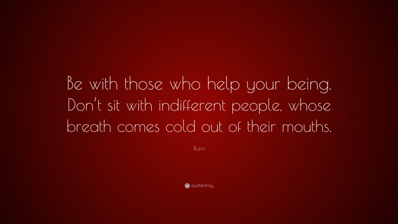 Rumi Quote: “Be with those who help your being. Don’t sit with ...