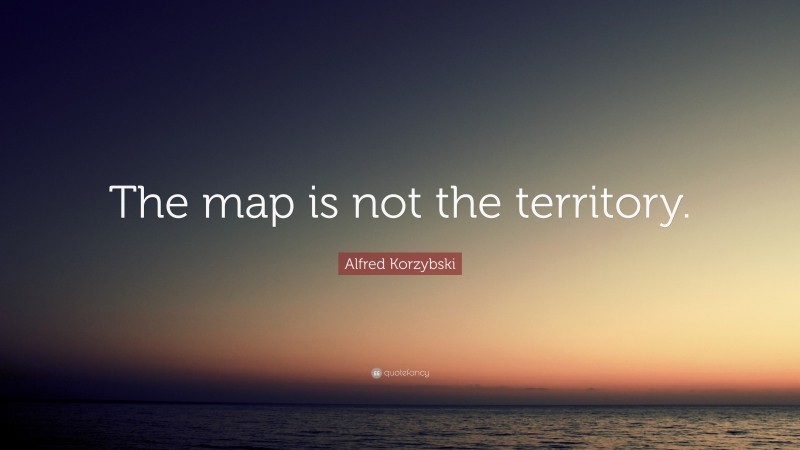 Alfred Korzybski Quote: “The map is not the territory.”