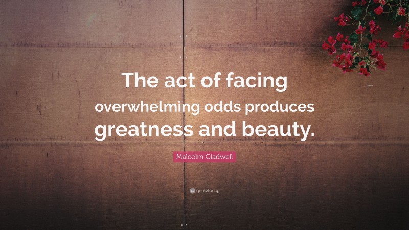 Malcolm Gladwell Quote: “The act of facing overwhelming odds produces ...