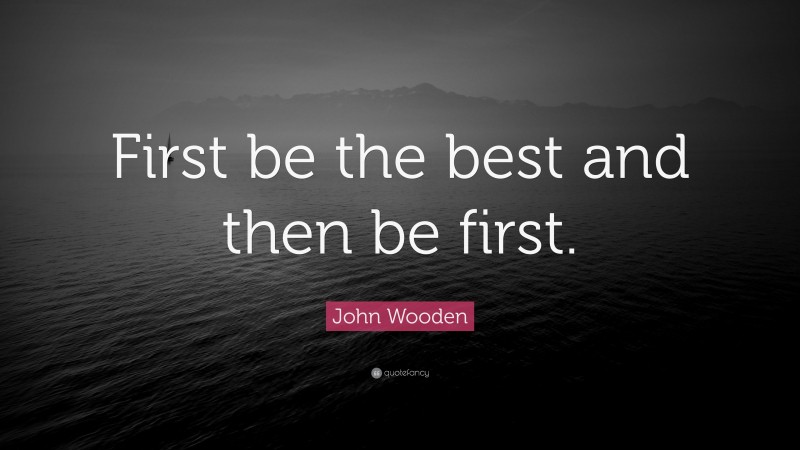John Wooden Quote: “First be the best and then be first.”