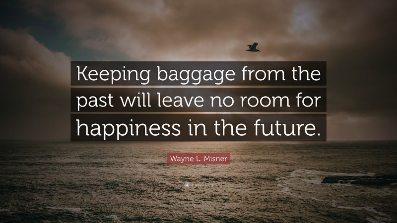 Wayne L. Misner Quote: “Keeping baggage from the past will leave no ...