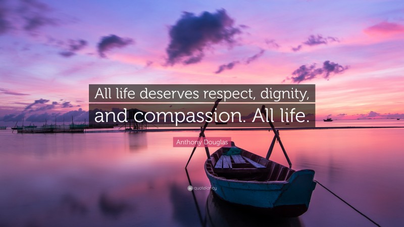 Anthony Douglas Quote: “All life deserves respect, dignity, and ...