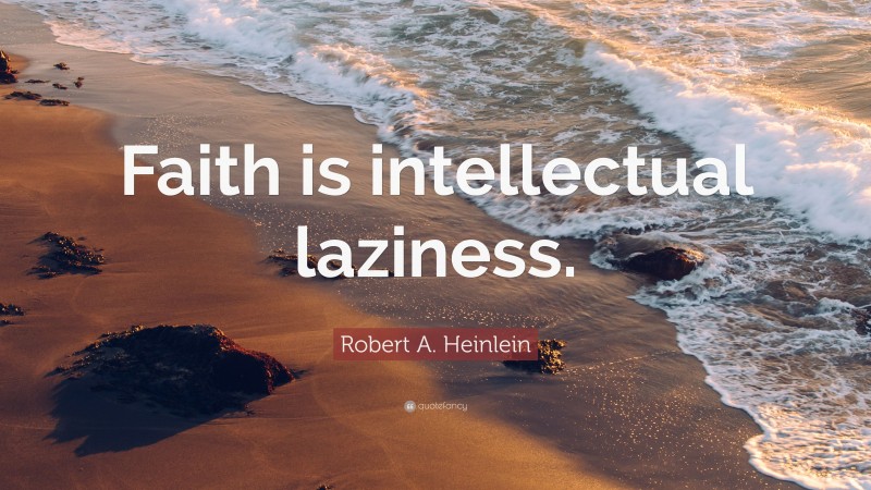 Robert A. Heinlein Quote: “Faith is intellectual laziness.”