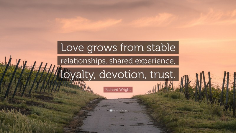 Richard Wright Quote: “Love grows from stable relationships, shared ...