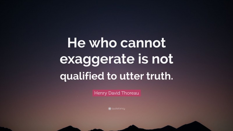 Henry David Thoreau Quote: “He who cannot exaggerate is not qualified ...