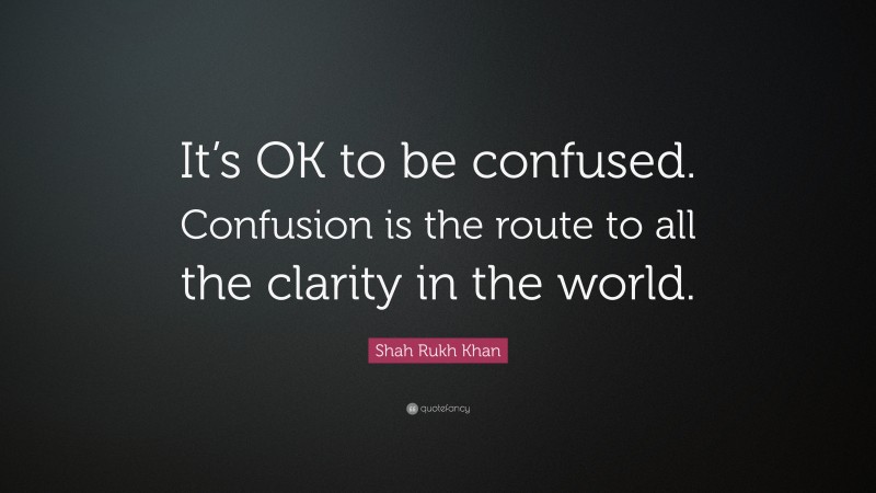 Shah Rukh Khan Quote: “It’s OK to be confused. Confusion is the route ...