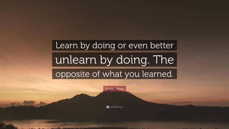 Ernst Haas Quote: “Learn by doing or even better unlearn by doing. The ...