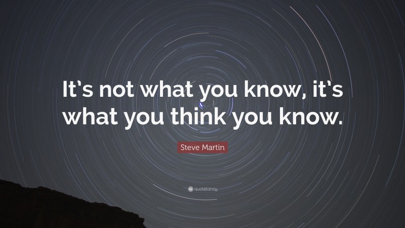 Steve Martin Quote: “It’s not what you know, it’s what you think you know.”