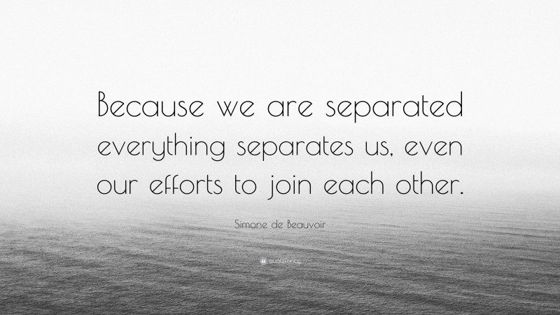 Simone de Beauvoir Quote: “Because we are separated everything ...