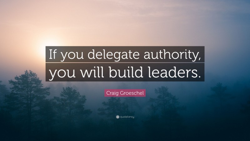 Craig Groeschel Quote: “If you delegate authority, you will build leaders.”