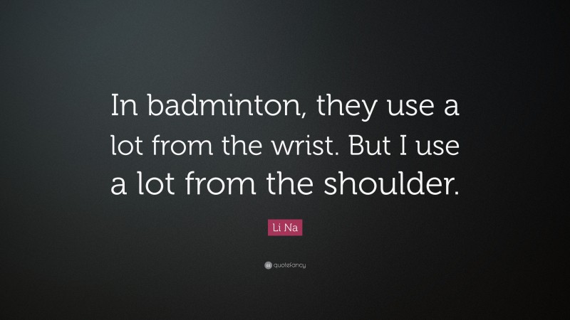 Li Na Quote: “In badminton, they use a lot from the wrist. But I use a ...