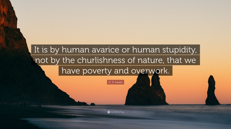C. S. Lewis Quote: “It is by human avarice or human stupidity, not by ...