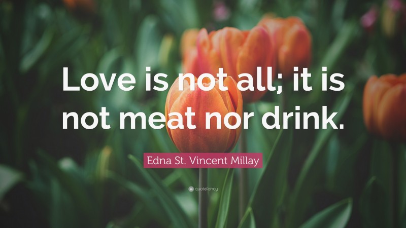 Edna St. Vincent Millay Quote: “Love is not all; it is not meat nor drink.”