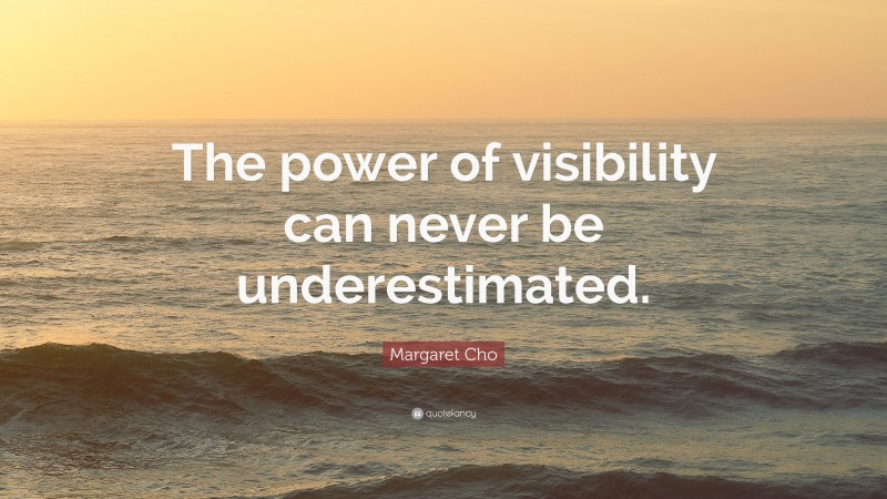 Margaret Cho Quote: “The power of visibility can never be underestimated.”
