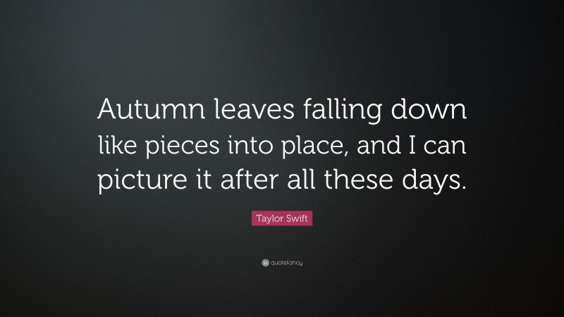 Taylor Swift Quote: “Autumn leaves falling down like pieces into place ...