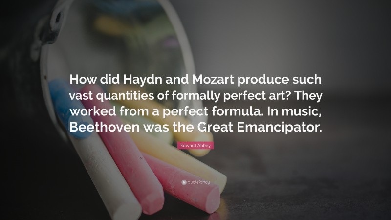 Edward Abbey Quote: “How did Haydn and Mozart produce such vast ...