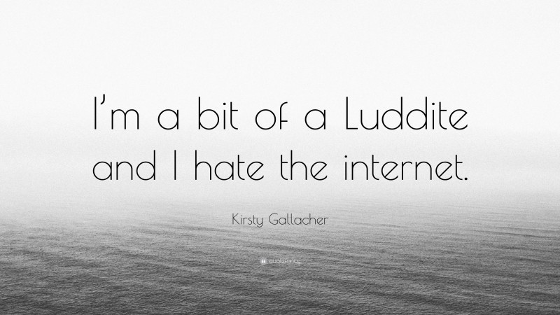 Kirsty Gallacher Quote: “I’m a bit of a Luddite and I hate the internet.”