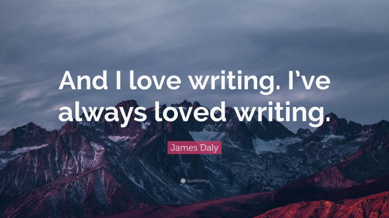James Daly Quote: “And I love writing. I’ve always loved writing.”