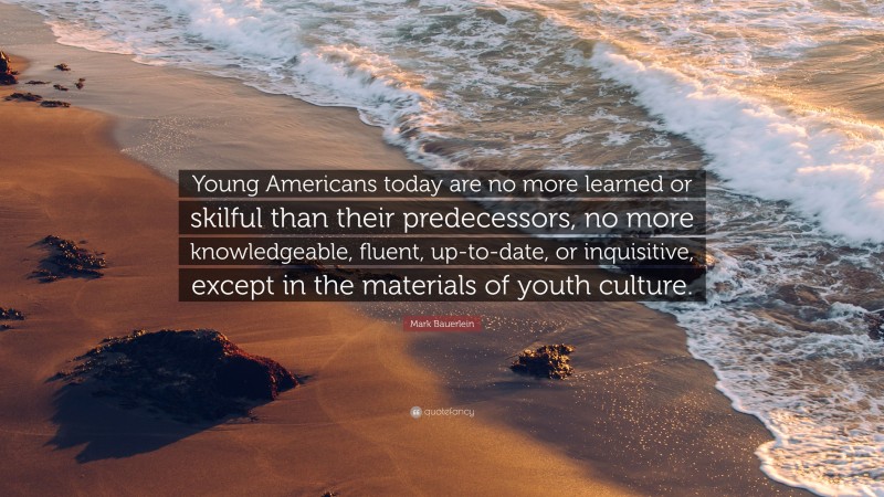 Mark Bauerlein Quote: “Young Americans today are no more learned or ...