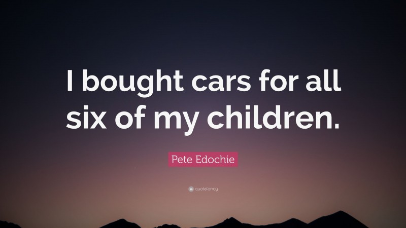 Pete Edochie Quote: “I bought cars for all six of my children.”