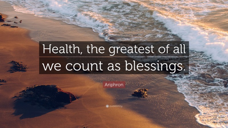 Ariphron Quote: “Health, the greatest of all we count as blessings.”