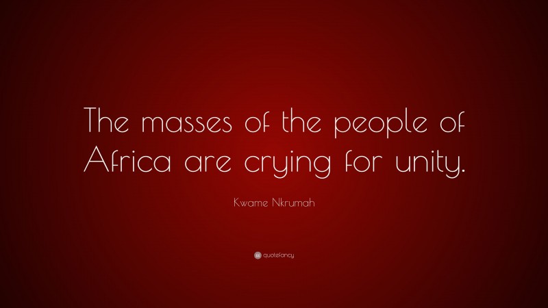 Kwame Nkrumah Quote: “The masses of the people of Africa are crying for ...