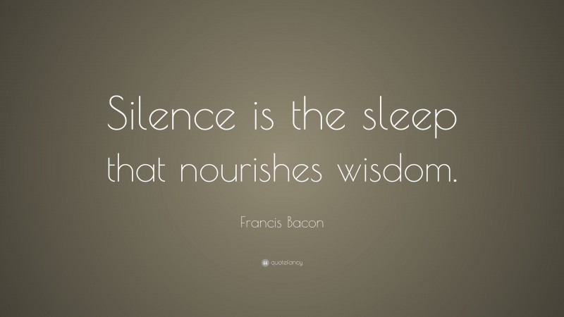 Francis Bacon Quote: “Silence is the sleep that nourishes wisdom.”