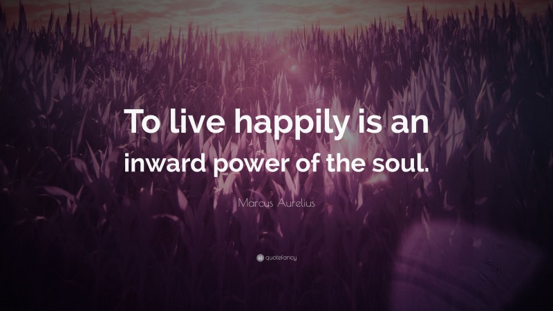 Marcus Aurelius Quote: “To live happily is an inward power of the soul.”