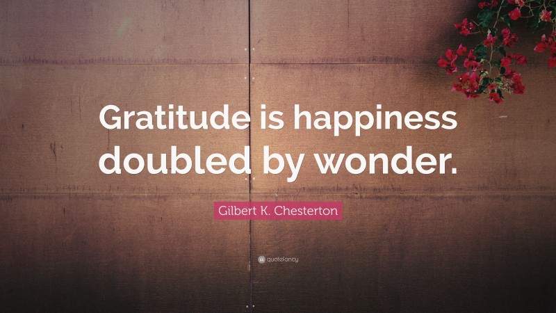 Gilbert K. Chesterton Quote: “Gratitude is happiness doubled by wonder.”