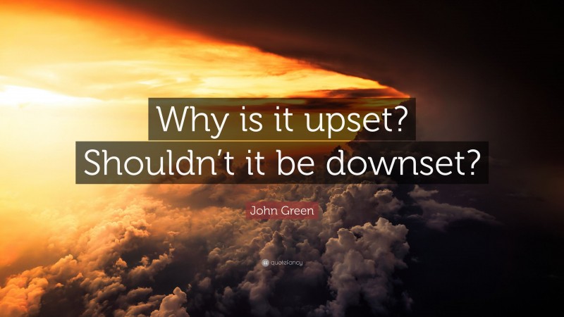 John Green Quote: “Why is it upset? Shouldn’t it be downset?”